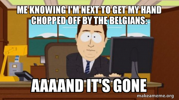 Me knowing I'm next to get my hand chopped off by the Belgians: aaaand ...