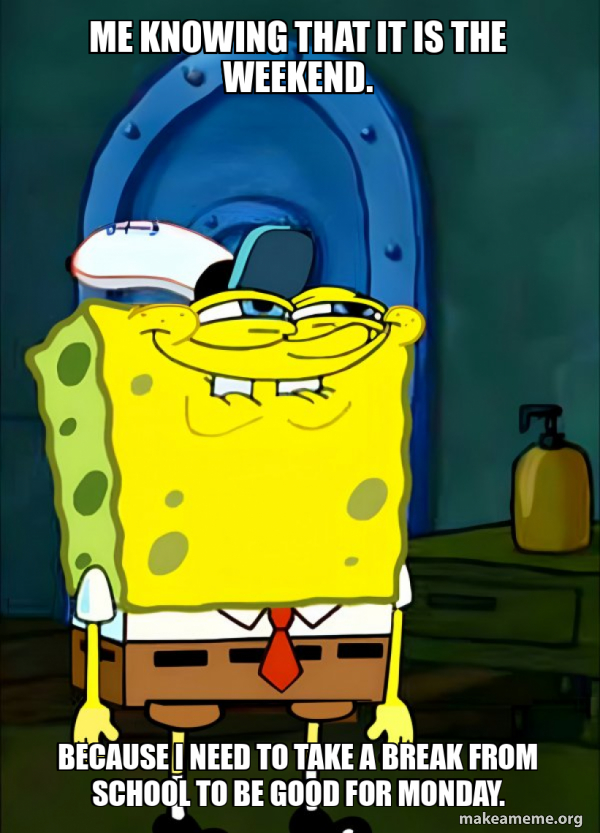 Me knowing that it is the weekend. Because I need to take a break from ...
