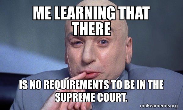 Me learning that there Is no requirements to be in the Supreme Court ...