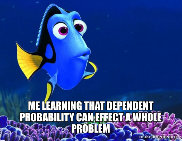 Me learning that dependent probability can effect a whole problem ...