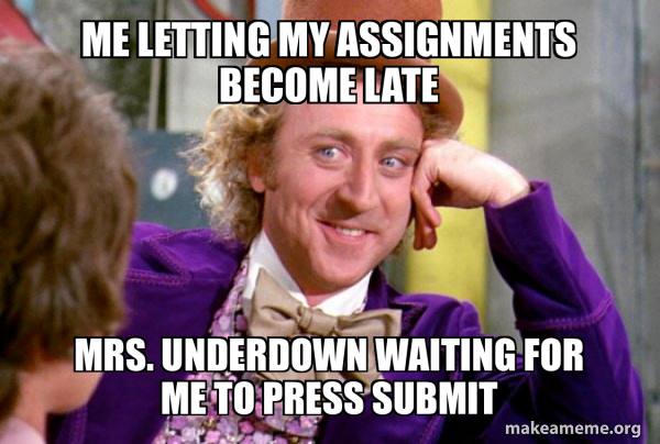 Me letting my assignments become late Mrs. Underdown waiting for me to ...