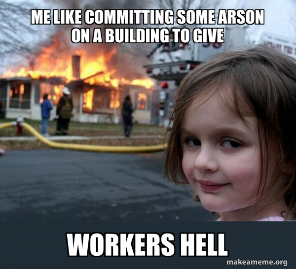 Me like committing some arson on a building to give Workers hell ...