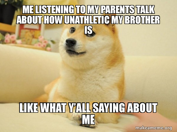 Me listening to my parents talk about how unathletic my brother is Like ...