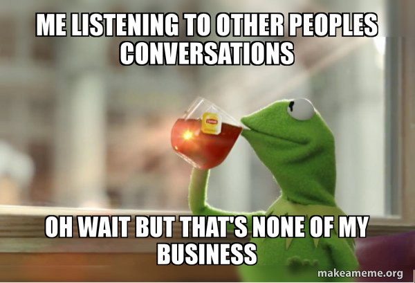 me listening to other peoples conversations oh wait but That's None Of ...