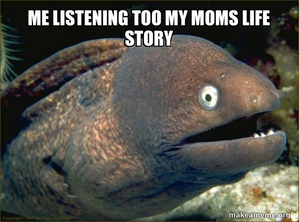 me listening too my moms life story - Bad Joke Eel Meme Generator