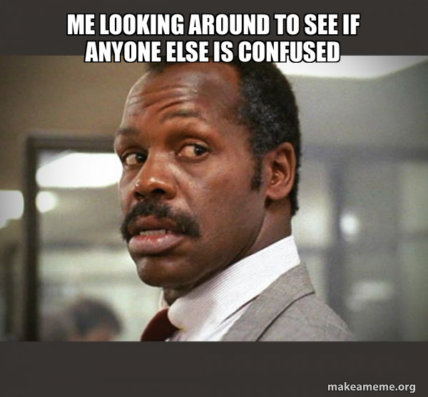 Me looking around to see if anyone else is confused - Getting Too Old ...