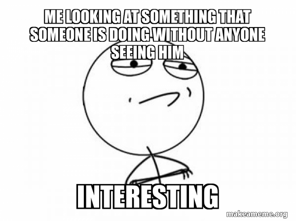 Me looking at something that someone is doing without anyone seeing him ...