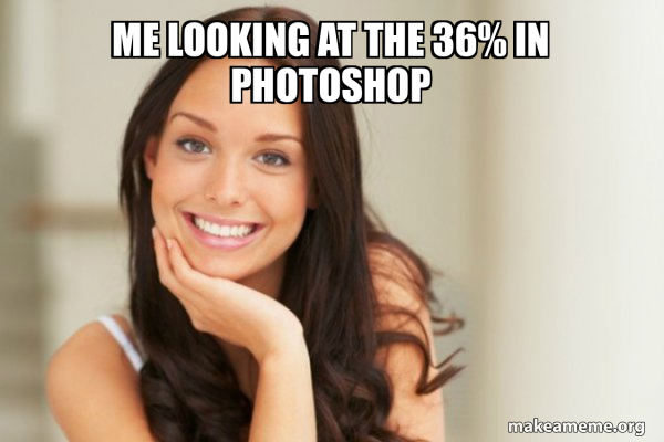 me looking at the 36% in photoshop - Good Girl Gina Meme Generator