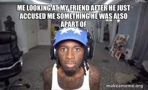 Me looking at my friend after he just accused me something he was also ...