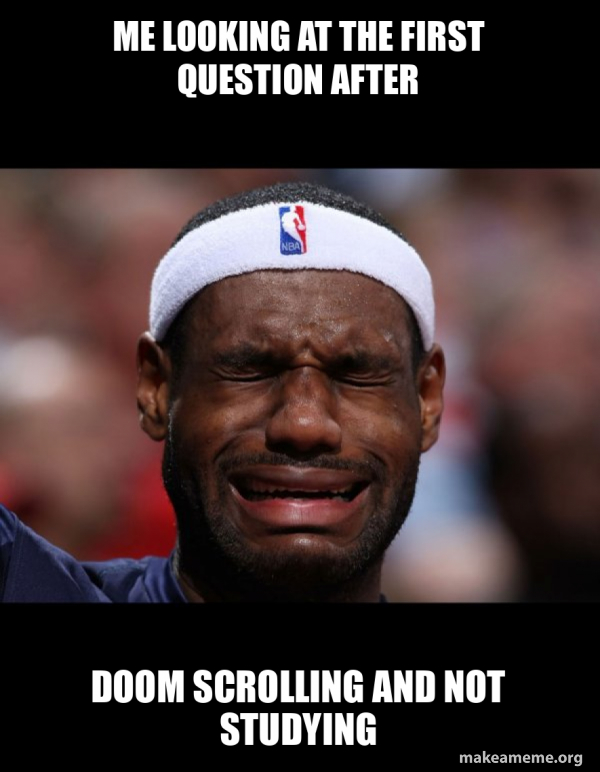Me Looking at the First Question after Doom scrolling and Not studying ...