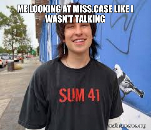 me looking at Miss.case like i wasn't talking Meme Generator