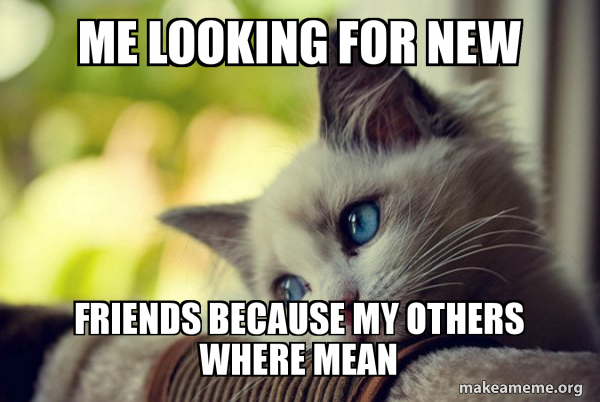 me looking for new friends because my others where mean - First World ...