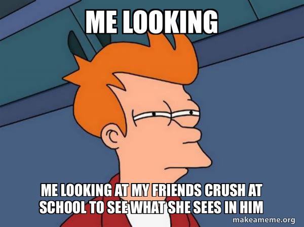Me looking Me looking at my friends crush at school to see what she ...