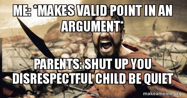me: *makes valid point in an argument* parents: SHUT UP YOU ...