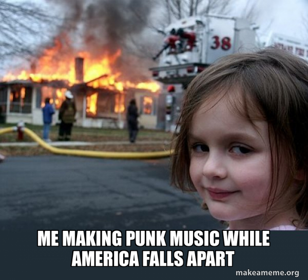 me making punk music while America falls apart - Disaster Girl Meme ...