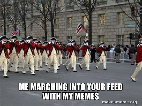 me marching into your feed with my memes Meme Generator