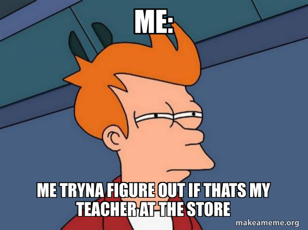 Me: Me tryna Figure out If thats my teacher at the store - Futurama Fry ...