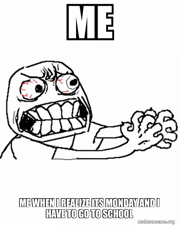 ME ME WHEN I REALIZE ITS MONDAY AND I HAVE TO GO TO SCHOOL - Angry Meme ...