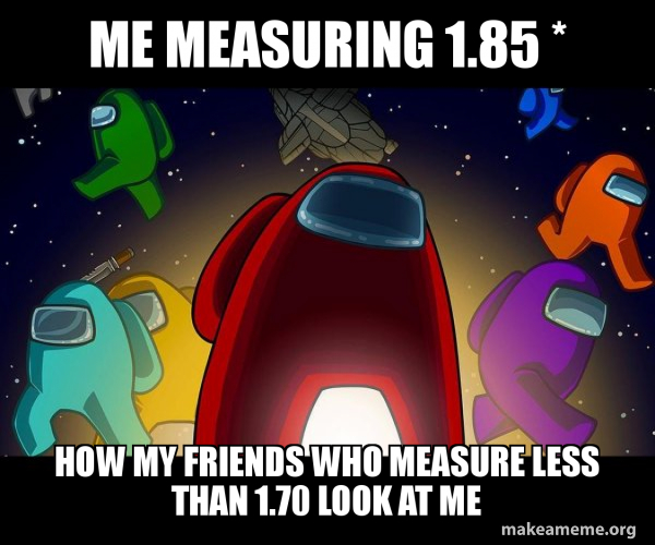 me measuring 1.85 * how my friends who measure less than 1.70 look at ...