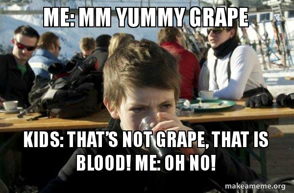 Me: Mm yummy grape Kids: Thatâ€™s not grape, that is blood! Me: Oh no ...