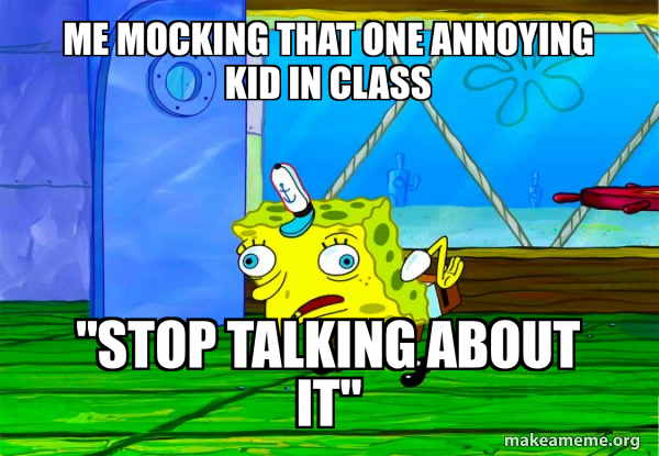 Me mocking that one annoying kid in class "StOp TaLkInG aBoUt It ...