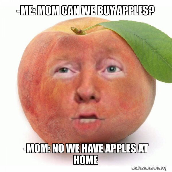 -me: mom can we buy apples? -mom: no we have apples at home - Impeached ...