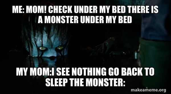 Me: mom! Check under my bed there is a monster under my bed My mom:I ...