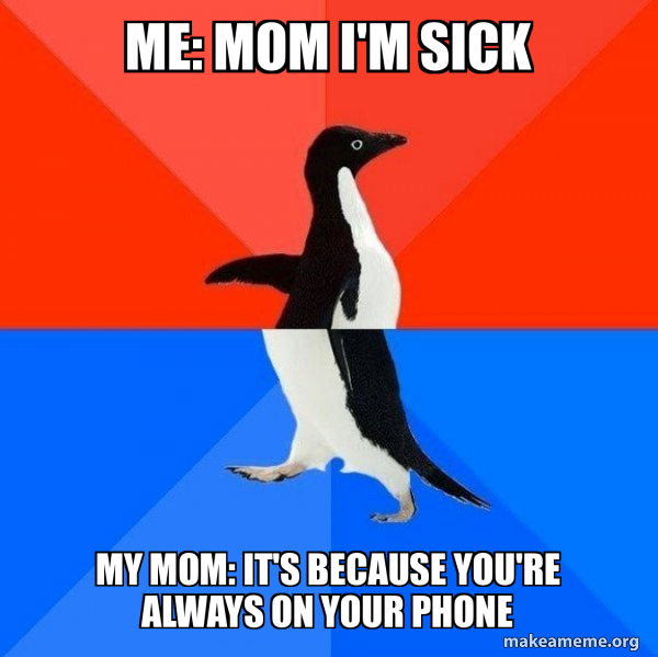 me: mom I'm sick my mom: it's because you're always on your phone ...
