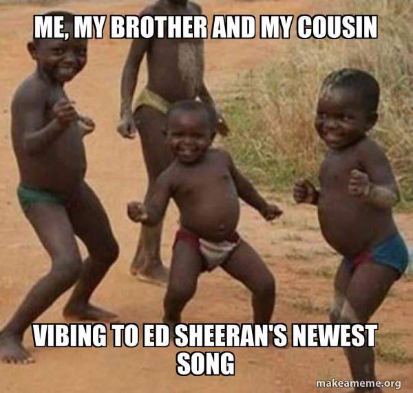 Me, my brother and my cousin Vibing to Ed Sheeran's newest song - Dancing Black Kids Meme Generator