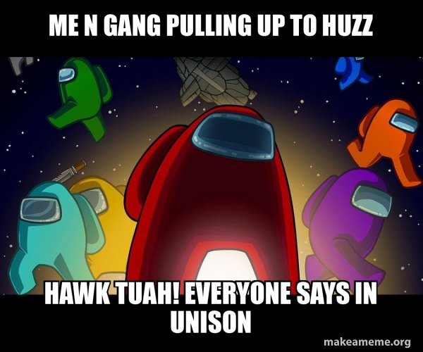 Me n gang pulling up to huzz Hawk tuah! Everyone says in unison - Among ...