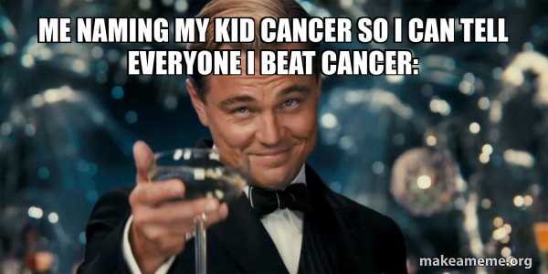 Me naming my kid cancer so i can tell everyone i beat cancer: - Great ...