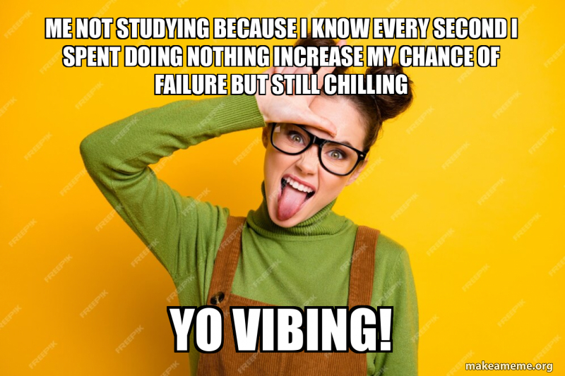me not studying because i know every second i spent doing nothing ...