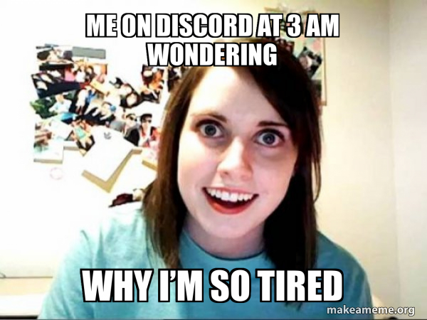 Me on discord at 3 am wondering Why I’m so tired - Overly Attached ...