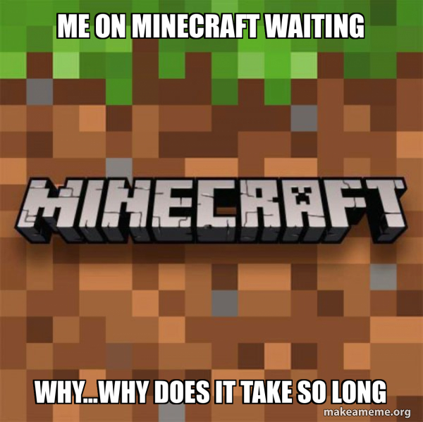 Me on Minecraft waiting Why...Why does it take so long - Minecraft Meme ...