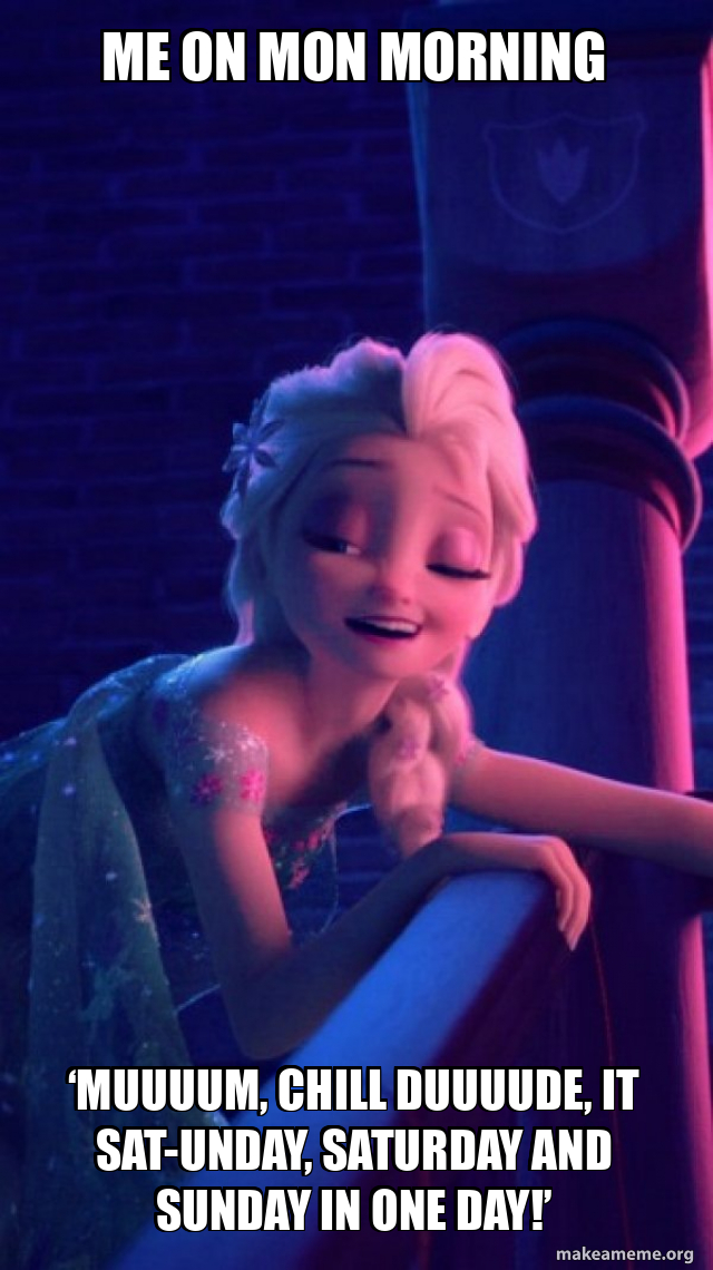 Me on Mon morning ‘Muuuum, chill duuuude, it Sat-unday, Saturday and ...