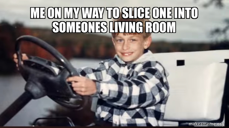 Me on my way to slice one into someones living room Meme Generator
