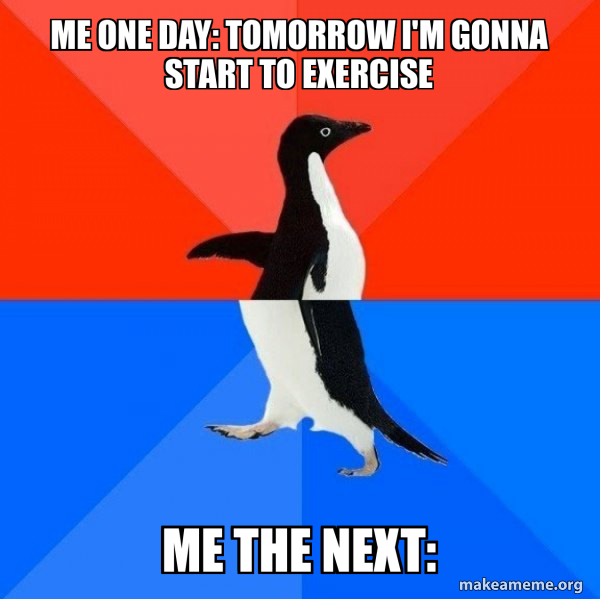 Me one day: Tomorrow i'm gonna start to exercise Me the next ...