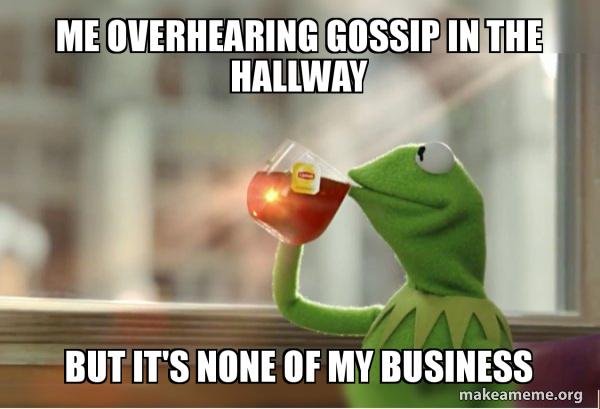 me overhearing gossip in the hallway But It's None Of My Business ...