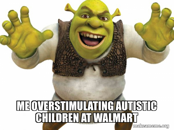 me overstimulating autistic children at walmart - Shrek Meme Generator