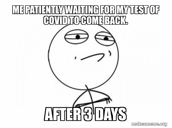 Me patiently waiting for my test of covid to come back. After 3 days ...