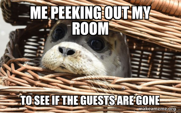 me peeking out my room to see if the guests are gone - Impending Doom ...