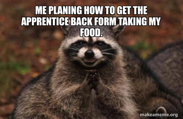 me planing how to get the apprentice back form taking my food. - Evil ...
