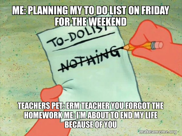me: planning my to do list on Friday for the weekend teachers pet: erm ...