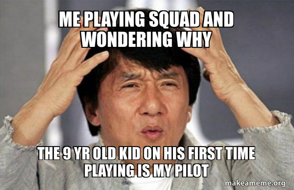 me playing squad and wondering why the 9 yr old kid on his first time ...