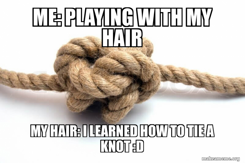 Me: playing with my hair My hair: I LEARNED HOW TO TIE A KNOT :D Meme ...