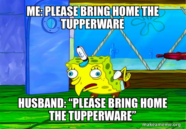 Me: please bring home the Tupperware Husband: “please bring home the ...