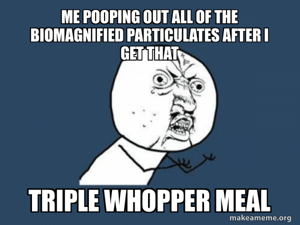 Me pooping out all of the biomagnified particulates after I get that ...
