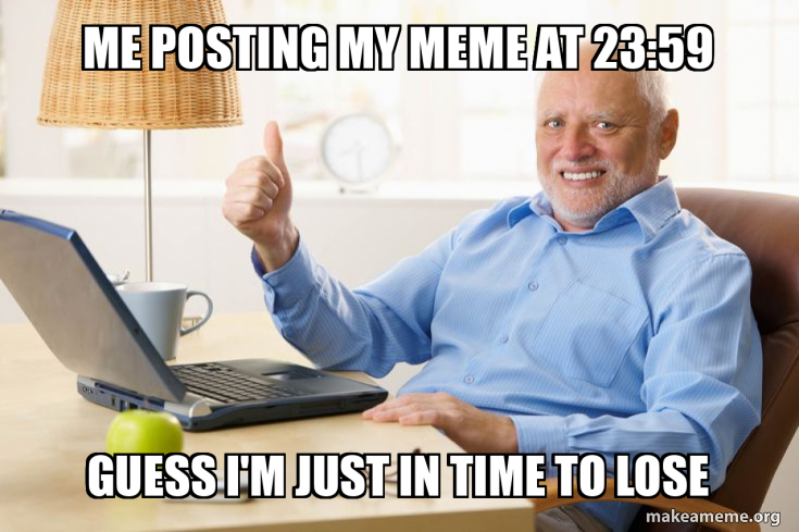 ME POSTING MY MEME AT 23:59 GUESS I'M JUST IN TIME TO LOSE Meme Generator