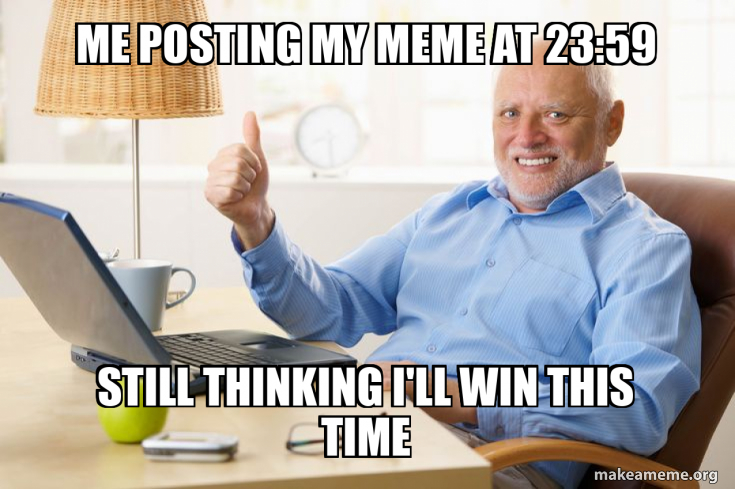 ME POSTING MY MEME AT 23:59 STILL THINKING I'LL WIN THIS TIME Meme ...