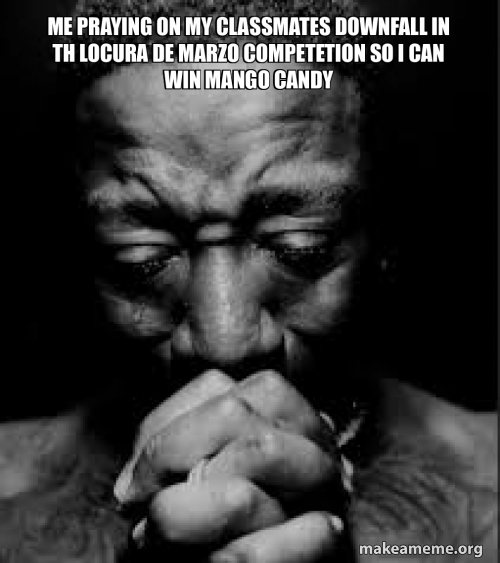 Me praying on my classmates downfall in th locura de marzo competetion ...